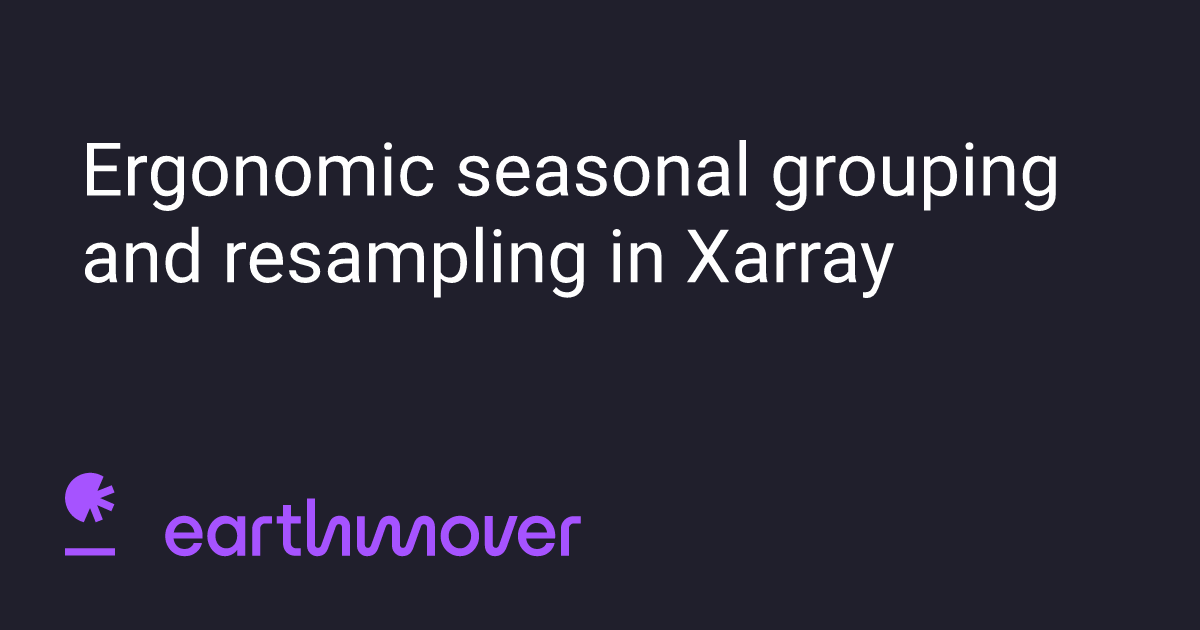 Ergonomic seasonal grouping and resampling in Xarray - Earthmover